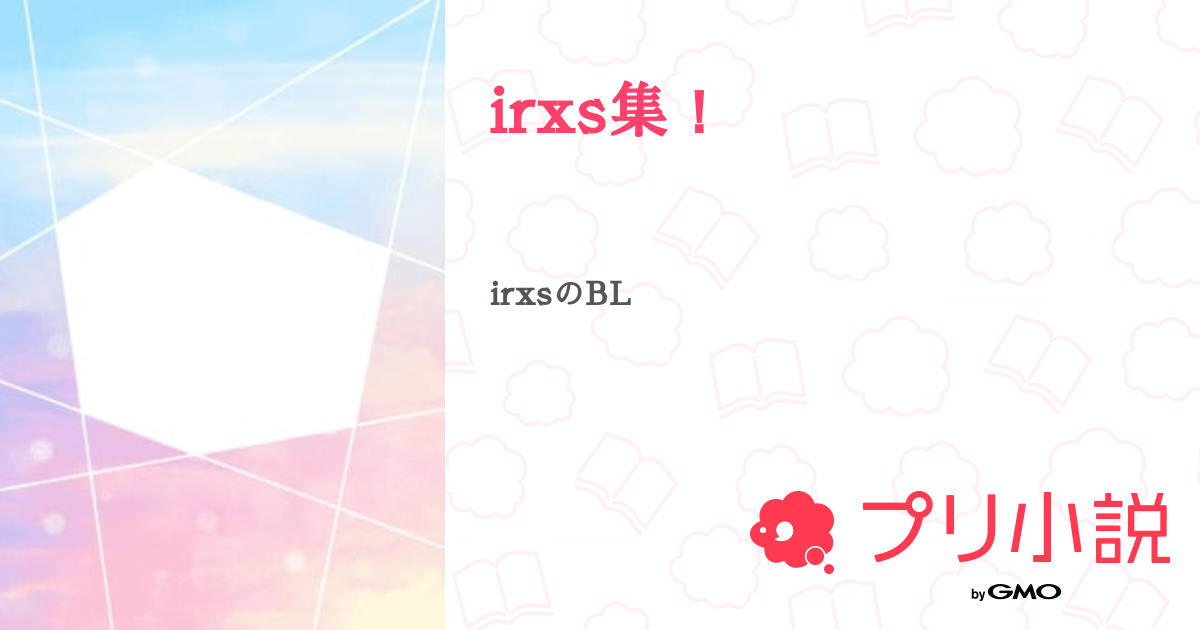 irxs集！ - 全110話 【連載中】（萌愛（もあ）@不定期さんの小説） | 無料スマホ夢小説ならプリ小説 byGMO